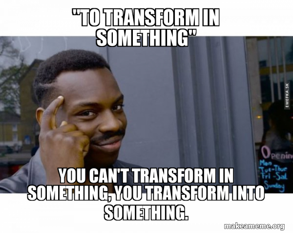 "To transform in something" You can't transform in something, you ...
