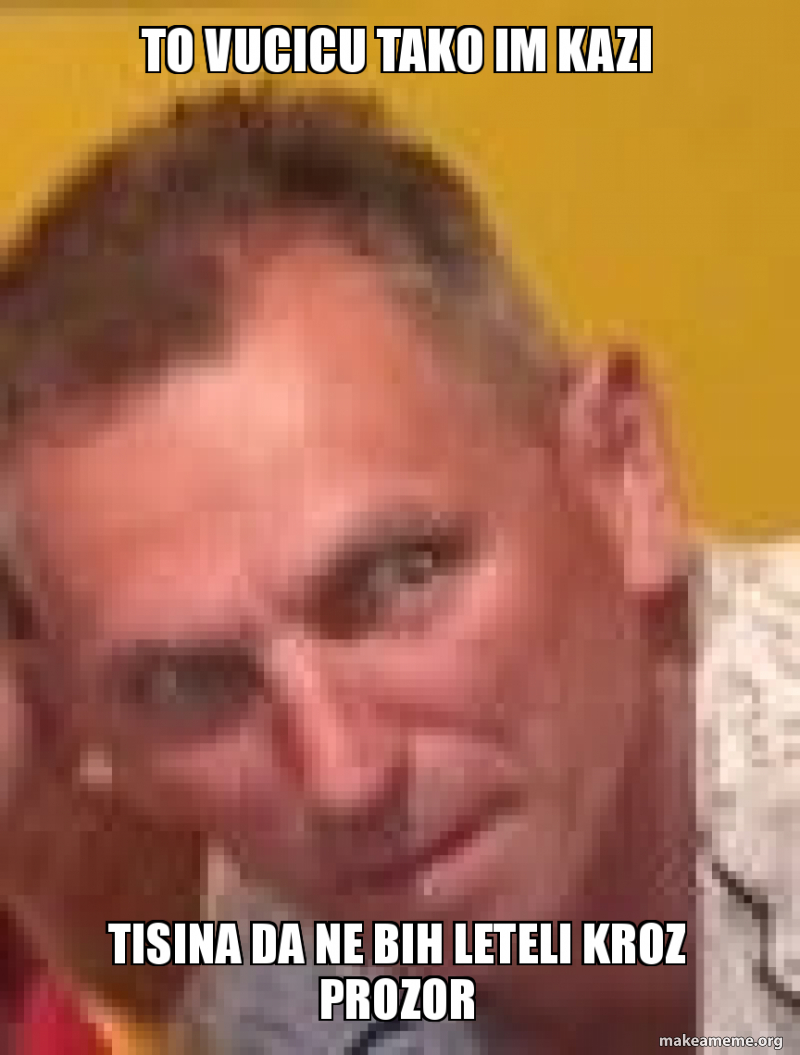 to vucicu tako im kazi tisina da ne bih leteli kroz prozor Meme Generator