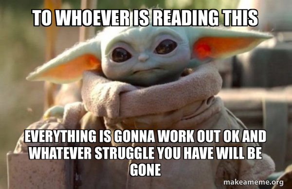 To whoever is reading this Everything is gonna work out OK and whatever ...