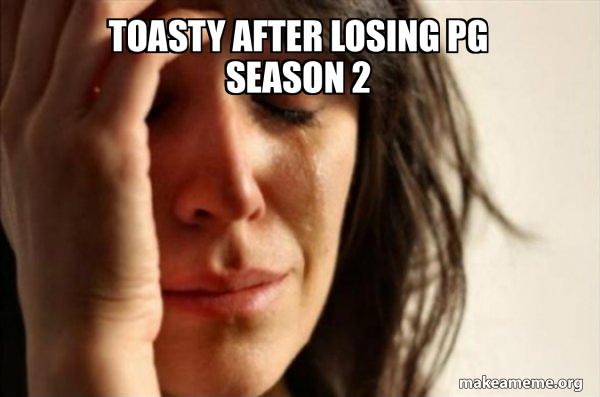 Toasty after losing PG Season 2 - First World Problems | Make a Meme