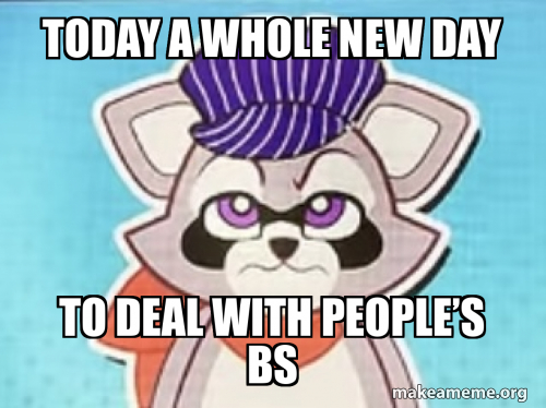 Today a whole new day To deal With people’s Bs Meme Generator