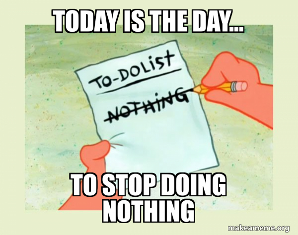 Today Is The Day... To Stop Doing Nothing - To Do List - Nothing Meme ...