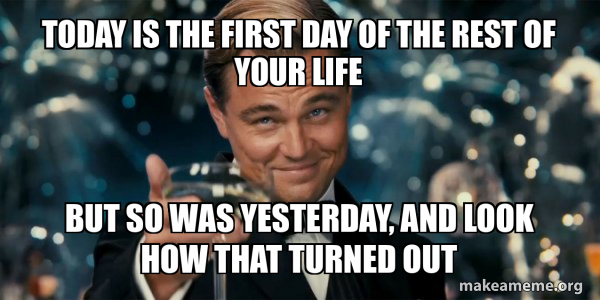 Today is the first day of the rest of your life but so was yesterday ...