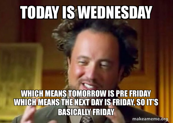 TODAY IS WEDNESDAY WHICH MEANS TOMORROW IS PRE FRIDAY WHICH MEANS THE ...