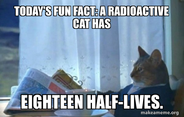 Today's Fun Fact: A radioactive cat has eighteen half-lives ...