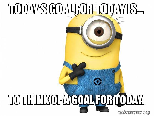 Today's goal for today is... to think of a goal for today. - Thoughtful ...