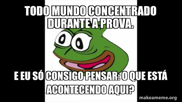 Todo mundo concentrado durante a prova. E eu só consigo pensar: o que ...