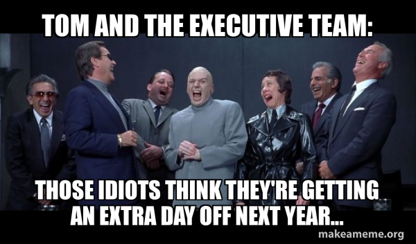 Tom and the Executive Team: Those idiots think they're getting an extra ...