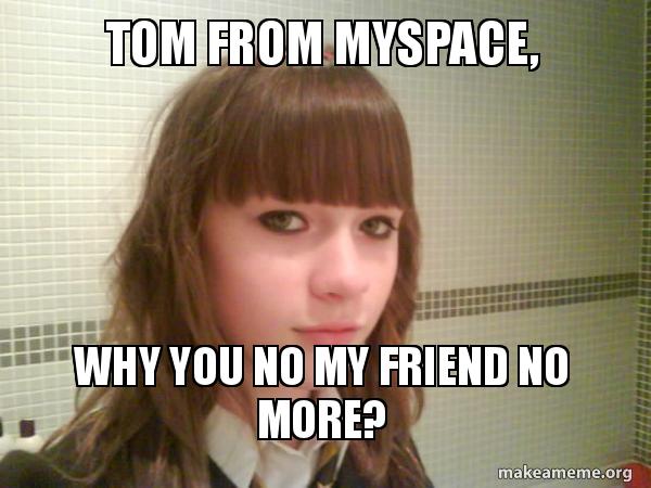 TOM FROM MYSPACE, WHY YOU NO MY FRIEND NO MORE? Meme Generator