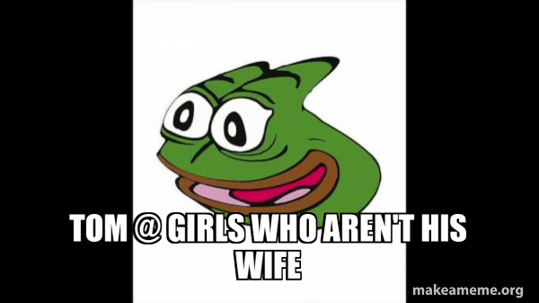 Tom @ girls who aren't his wife - Pepega Meme Generator