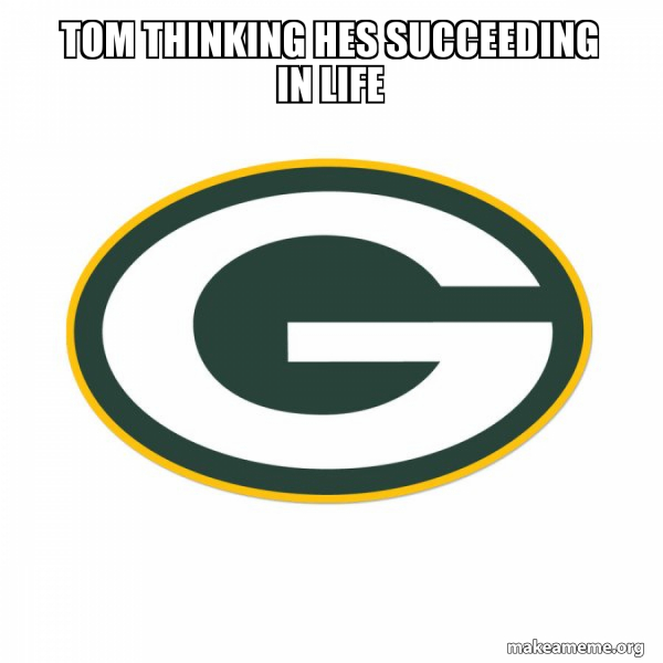 Tom thinking hes succeeding in life - Green Bay Packers Meme Generator
