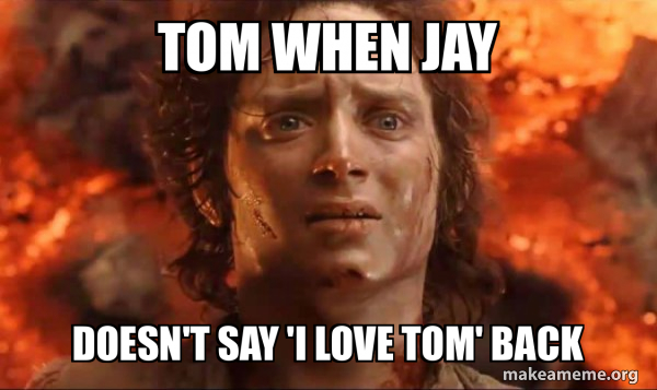 tom when jay doesn't say 'i love tom' back - Frodo it's over it's done ...