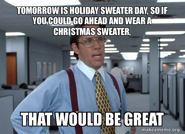Tomorrow is Holiday Sweater Day, so if you could go ahead and wear a ...