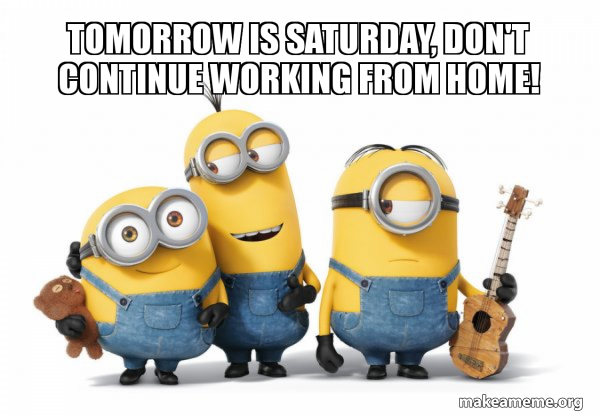 Tomorrow is Saturday, Don't continue working from home! - Minions Meme ...