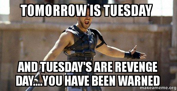Tomorrow is Tuesday And Tuesday's are revenge day....you have been ...
