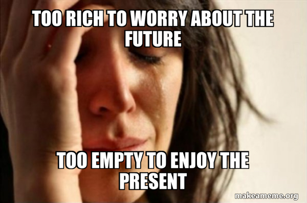 Too rich to worry about the future too empty to enjoy the present ...