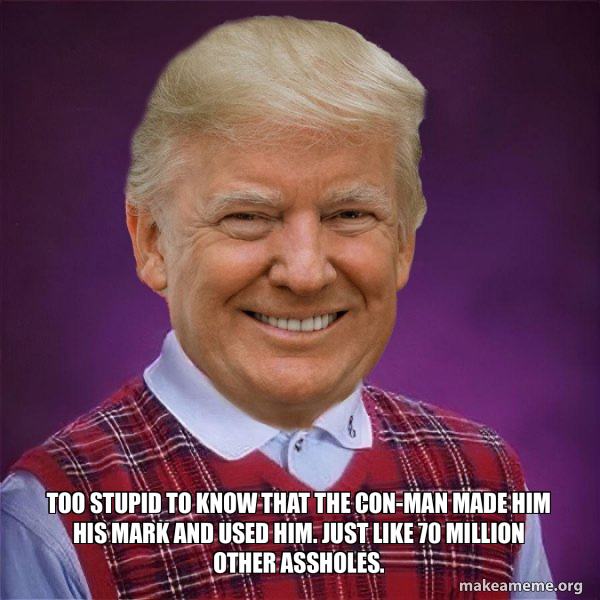 Too stupid to know that the con-man made him his Mark and used him ...