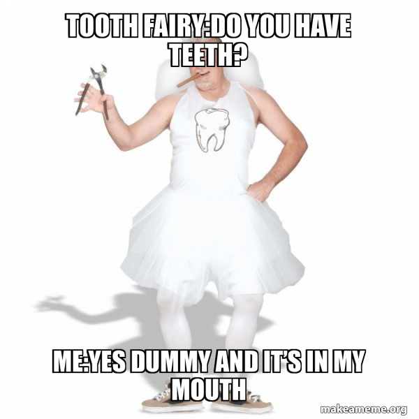 Tooth fairy:do you have teeth? Me:yes dummy and it’s in my mouth ...