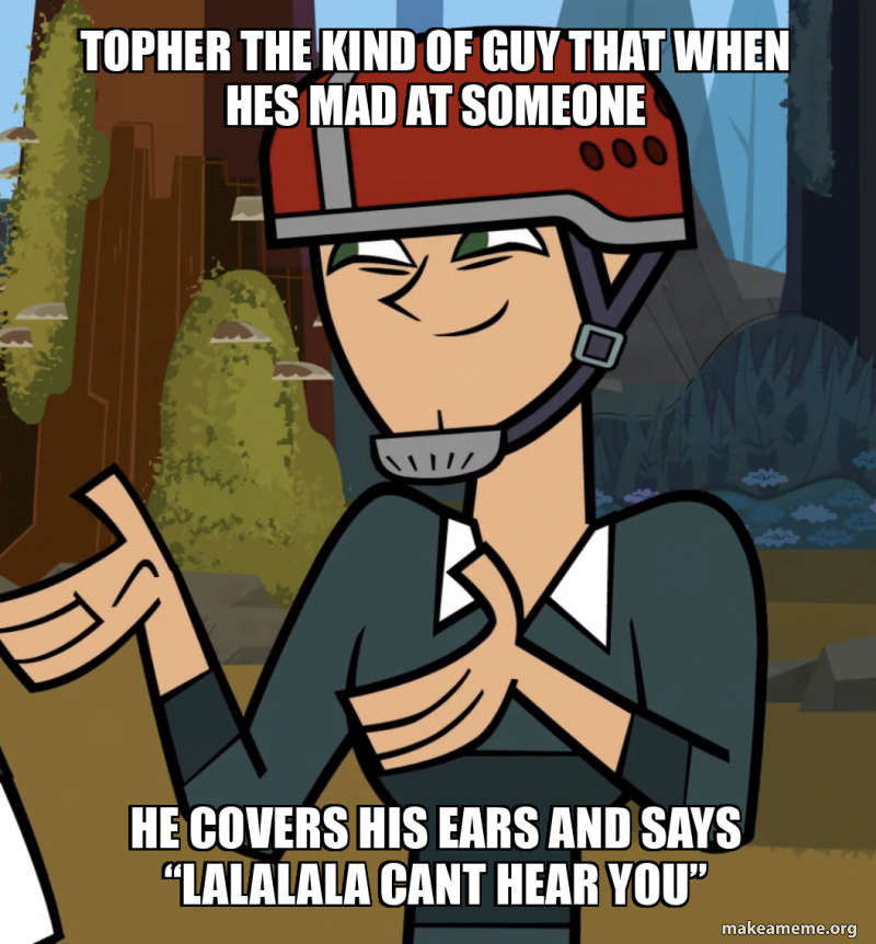Topher the kind of guy that when hes mad at someone he covers his ears ...