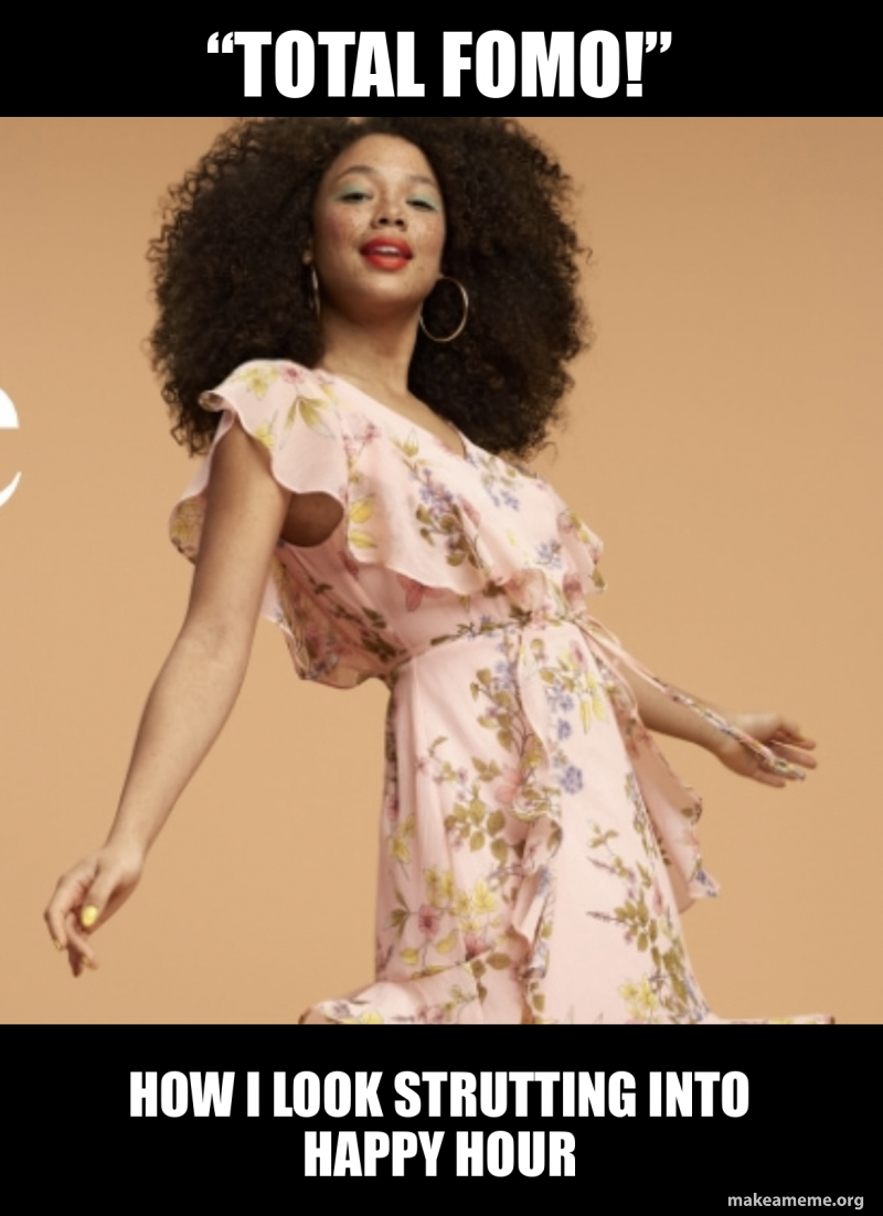 “TOtal foMo!” How i look strutting into happy hour Meme Generator