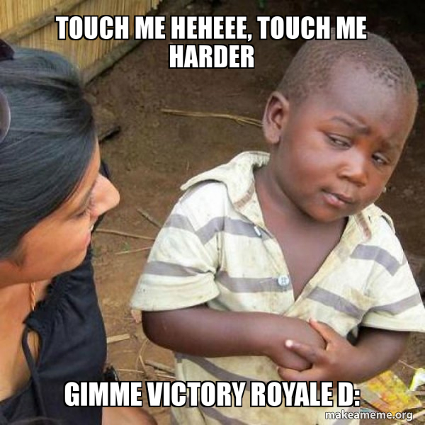 touch me heheee, TOUCH ME HARDER GIMME VICTORY ROYALE D: - Skeptical ...