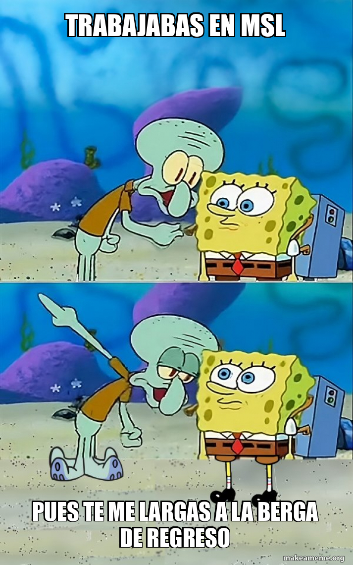 TRABAJABAS EN MSL PUES TE ME LARGAS A LA BERGA DE REGRESO - Talk To Spongebob Meme Generator