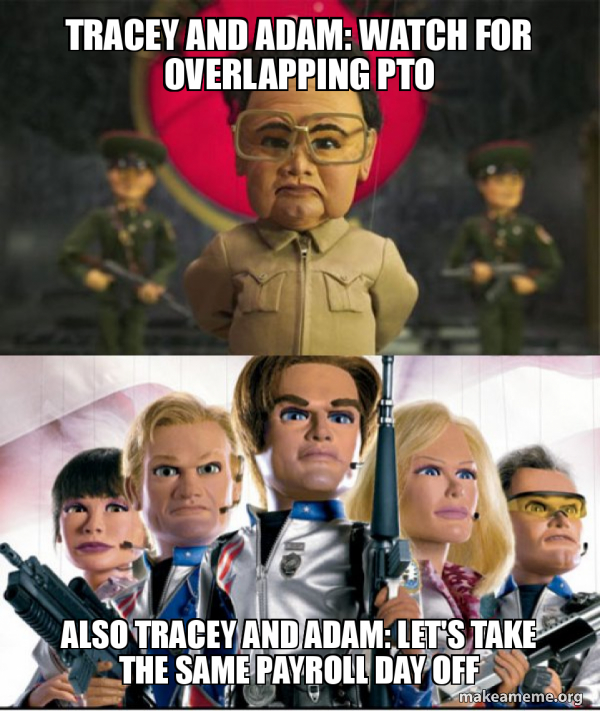 Tracey and Adam: Watch for overlapping PTO Also Tracey and Adam: Let's ...