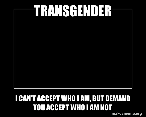 Transgender I can't accept who I am, but demand you accept who I am not ...