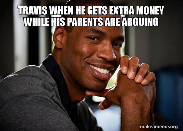 Travis when he gets extra money while his parents are arguing - Good ...