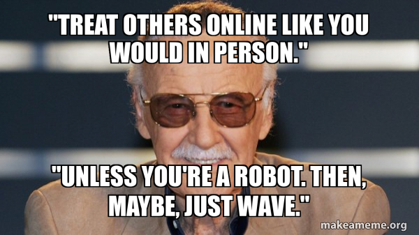 "Treat others online like you would in person." "Unless you're a robot ...