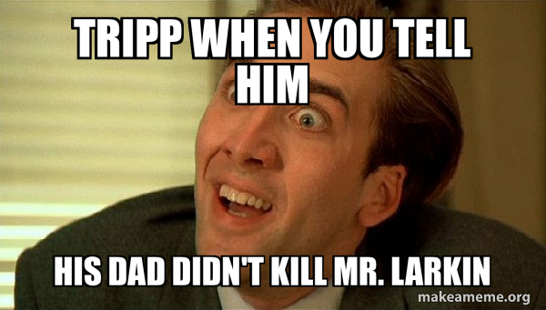 Tripp when you tell him His Dad didn't kill Mr. Larkin - Sarcastic ...