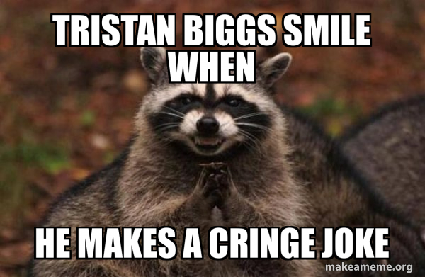 Tristan Biggs smile when he makes a cringe joke - Evil Plotting Raccoon ...