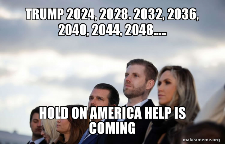 Trump 2024, 2028. 2032, 2036, 2040, 2044, 2048..... hold on america ...