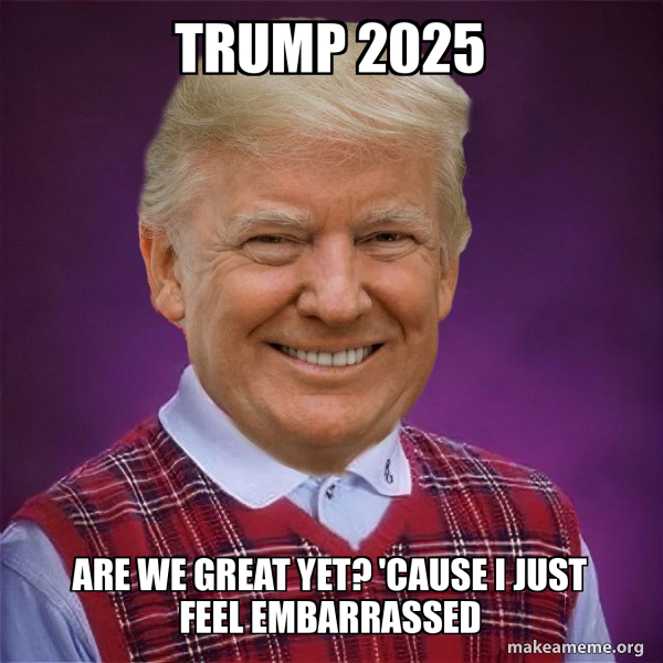 trump 2025 ARE WE GREAT YET? 'cause I just feel embarrassed - Bad Luck ...