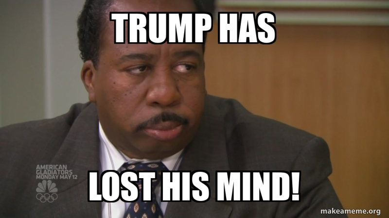 Trump has lost his mind! Meme Generator