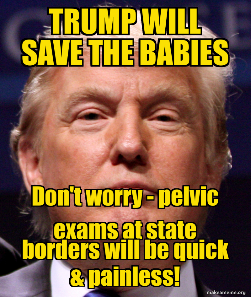 TRUMP WILL SAVE THE BABIES Don't worry - pelvic exams at state borders ...