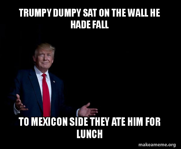 trumpy dumpy sat on the wall he hade fall TO MEXICON SIDE they ate him ...