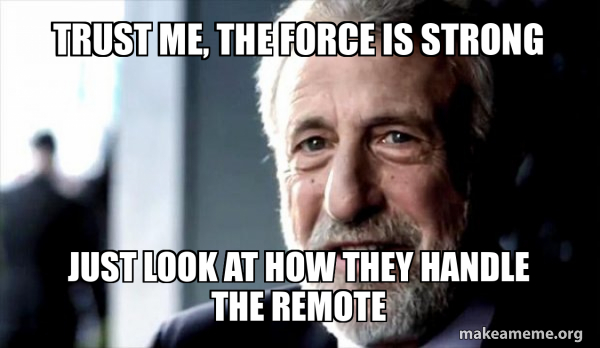 Trust me, the force is strong Just look at how they handle the remote ...