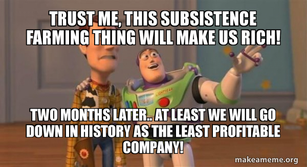 Trust me, this subsistence farming thing will make us rich! Two months ...