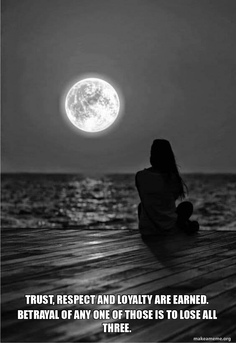 Trust, respect and loyalty Are EarNed. Betrayal of any one of those is ...