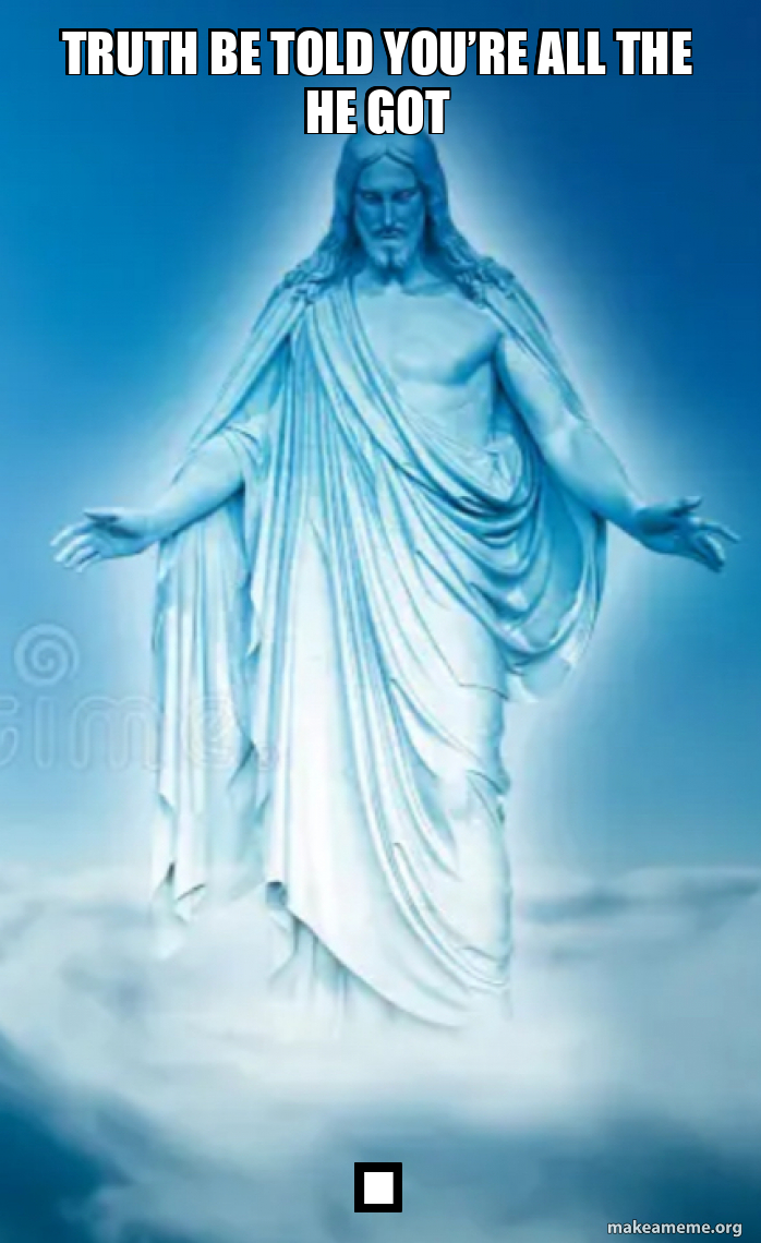 Truth be told you’re all the he got . Meme Generator