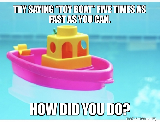 Try saying â€œtoy boatâ€ five times as fast aS you can. How did you do ...