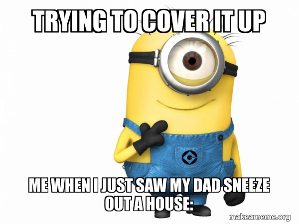 Trying to cover it up Me when I just saw my dad sneeze out a house ...