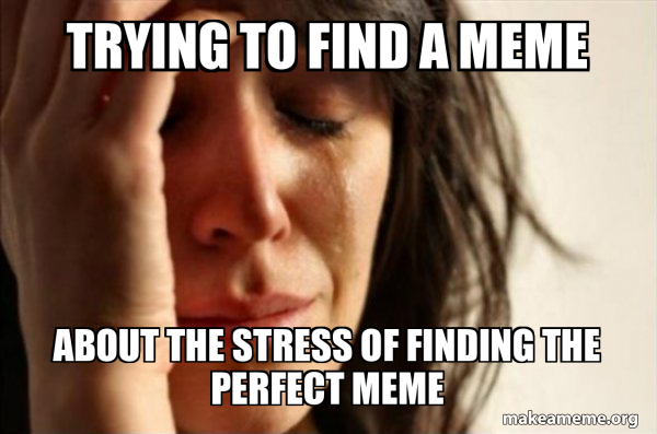 trying to find a meme about the stress of finding the perfect meme ...