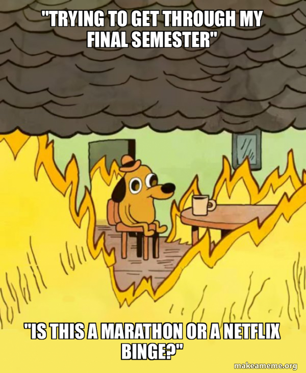 "Trying to get through my final semester" "Is this a marathon or a ...