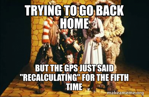 Trying to go back home But the GPS just said "recalculating" for the ...