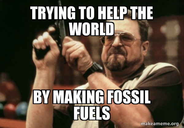 Trying to help the world by making fossil fuels - Am I the only one ...