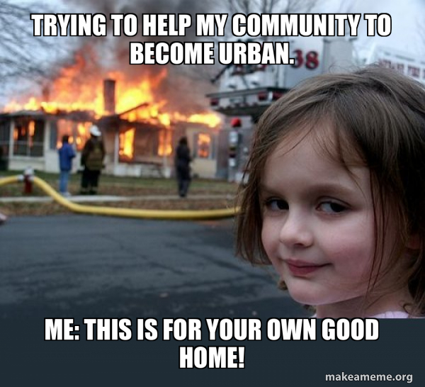 Trying to help my community to become Urban. Me: This is for your own ...