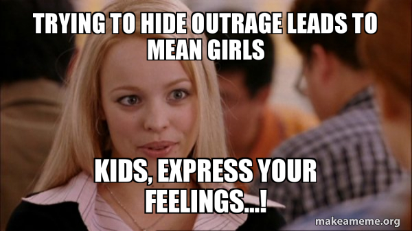 Trying to hide outrage leads to Mean Girls Kids, express your feelings ...