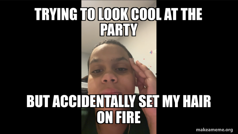 Trying to look cool at the party But accidentally set my hair on fire ...